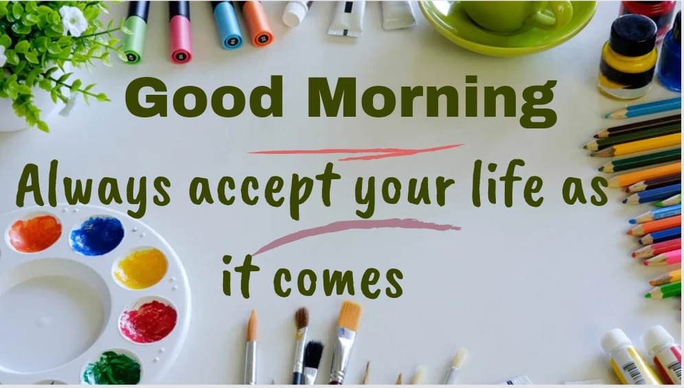 Good Morning! Always accept your life as it come. - The Excellency